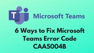 6 Ways to Fix Microsoft Teams Error Code CAA5004B [2024]