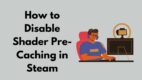 How to Disable Shader Pre-Caching in Steam [2024 Guide]