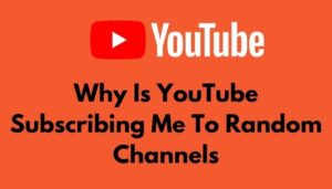 Why Is YouTube Subscribing Me To Random Channels? [2024]