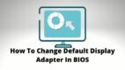 How To Change Default Display Adapter In BIOS [Step-By-Step Guide]