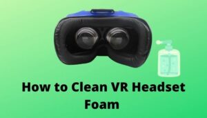 How to Clean VR Headset Foam [Complete Guide 2024]