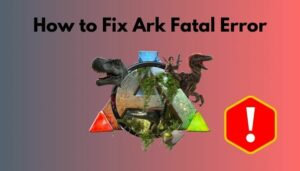 How to Fix Ark Fatal Error [Ultimate Solution 2024]