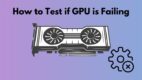How to Test if GPU is Failing [Proven Methods 2024]