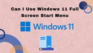 Can I Use Windows 11 Full Screen Start Menu? [Quick Answer]