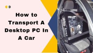 How to Transport a Desktop PC in a Car [Complete Guide 2024]