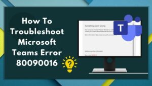 How to Troubleshoot Microsoft Teams Error 80090016? [2024]