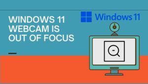 Windows 11 Webcam is Out of Focus [5 Easy Solutions 2024]
