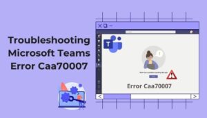 Troubleshooting Microsoft Teams Error Caa70007 [Fixed 2024]