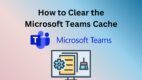 How to Clear The Microsoft Teams Cache [On Desktop & Mobile]