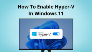 How to Enable Hyper-V in Windows 11 [For All Edition 2023]