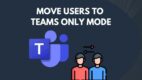 Move Users to Teams Only Mode [Use MS Teams Efficiently]