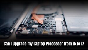 Can I Upgrade my Laptop Processor from i5 to i7? [Explanation]