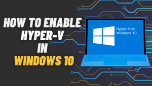How to Enable Hyper-V in Windows 10 [For All Versions]