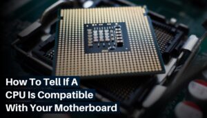 How to Tell If a CPU is Compatible with Your Motherboard?