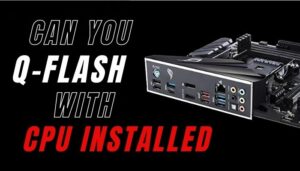Can You Q-Flash With CPU Installed? [Safe Beginners Guide]