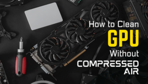 How to Clean GPU Without Compressed Air [Step-By-Step Guide]