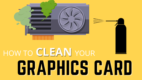 How to Clean your Graphics Card [Complete in 4 Easy Steps]