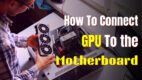 How To Connect GPU To the Motherboard [Step-by-Step Guide]