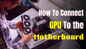 How To Connect GPU To the Motherboard [Step-by-Step Guide]