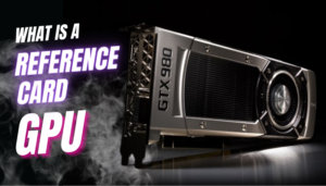 What is a Reference Card GPU? [Compared with Custom GPUs]
